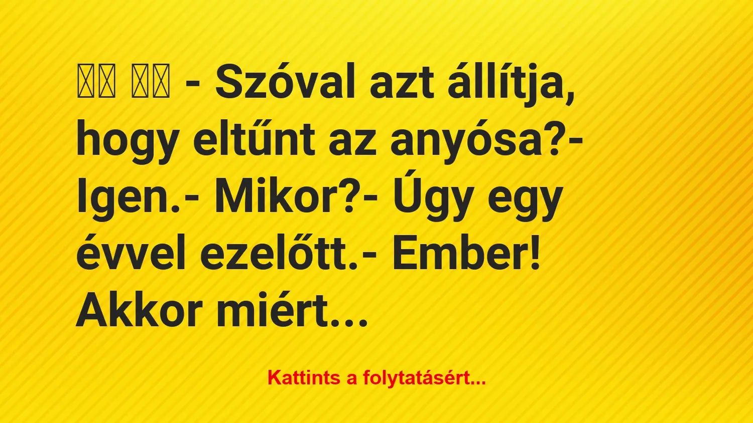 Vicc: - Szóval azt állítja, hogy eltűnt az anyósa?-... Vicc: - Szóval azt állítja, hogy eltűnt az anyósa?-...